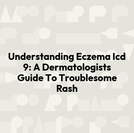 Understanding Eczema Icd 9: A Dermatologists Guide To Troublesome Rash